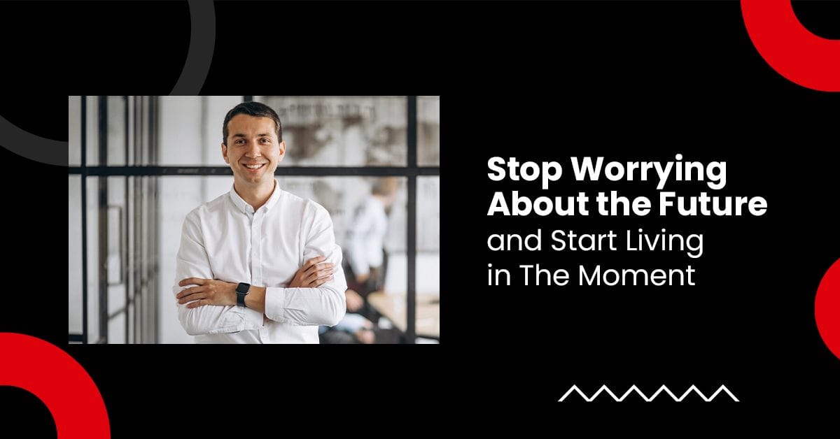Stop Worrying About the Future and Start Living in The Moment - Elite ...